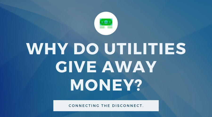Why Do Utilities Give Away Money? Connecting the disconnect.